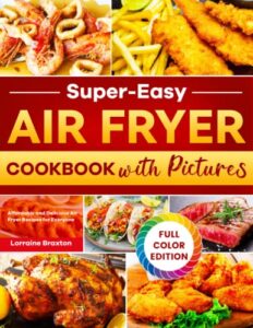 super-easy air fryer cookbook with pictures: affordable and delicious air fryer recipes for everyone