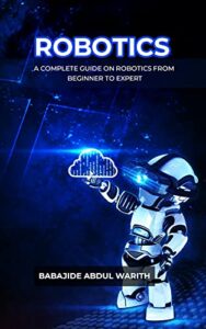 robotics: a complete guide on robotics from beginner to expert