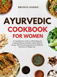 ayurvedic cookbook for women: a comprehensive guide to self-healing and cooking delicious & healthy indian-inspired recipes with superfood ingredients for balanced hormones & weight loss