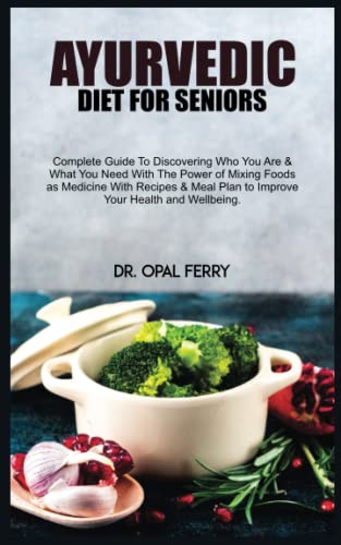 AYURVEDIC DIET FOR SENIORS: Complete Guide To Discovering Who You Are & What You Need With The Power of Mixing Foods as Medicine With Recipes & Meal Plan to Improve Your Health and Wellbeing.