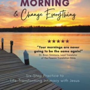 Master Your Morning and Change Everything: Six-Steps to Life-Transforming Intimacy With Jesus