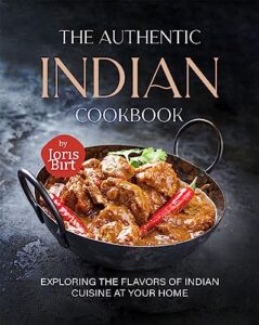 the authentic indian cookbook: exploring the flavors of indian cuisine at your home