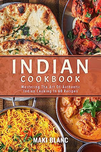 Indian Cookbook: Mastering The Art Of Authentic Indian Cooking In 60 Recipes