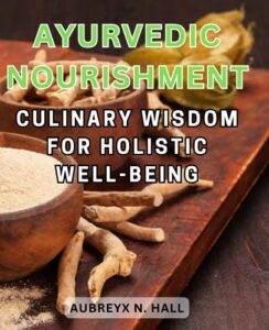 ayurvedic nourishment: culinary wisdom for holistic well-being: a comprehensive guide to creating a balanced and nourishing ayurvedic kitchen