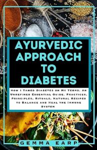 ayurvedic approach to diabetes : how i tamed diabetes on my terms. a beginner's unrefined essential guide, practices, principles, rituals, natural recipes to balance and heal the immune system.