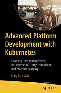 advanced platform development with kubernetes: enabling data management, the internet of things, blockchain, and machine learning