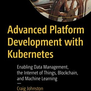 Advanced Platform Development with Kubernetes: Enabling Data Management, the Internet of Things, Blockchain, and Machine Learning