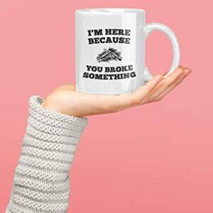 I'm Here Because You Broke Something 11 oz Coffee Mug. Gift Idea for Service Staff or Mechanic. Cup with Funny Saying for IT Personnel Worker. (White)