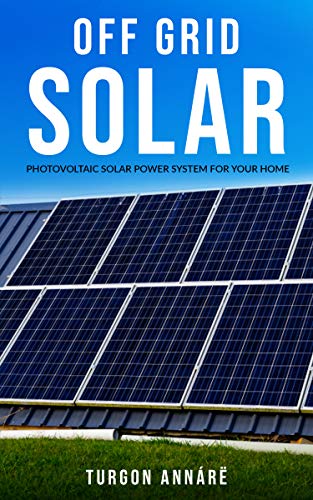 OFF GRID SOLAR: Photovoltaic solar power system for your home: An easy guide to install a solar power system in your home