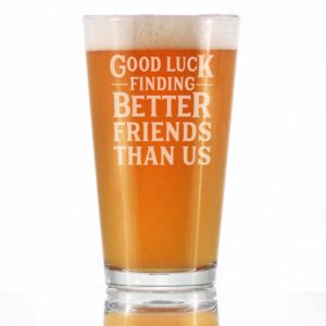 good luck finding better friends than us - pint glass for beer - funny farewell gift for best friend moving away - 16 oz glasses