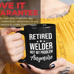 Retired Welder Coffee Mug 15oz Black - Retired welder not my problem - Funny Sarcasm Humor Joke Welding Steel Metal Solder Fuse Unite Electric Retirement