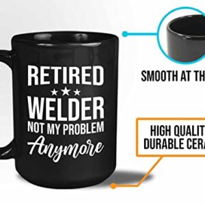 Retired Welder Coffee Mug 15oz Black - Retired welder not my problem - Funny Sarcasm Humor Joke Welding Steel Metal Solder Fuse Unite Electric Retirement