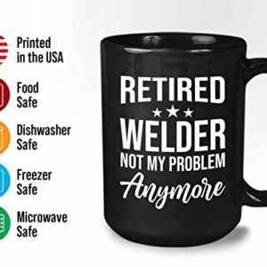 Retired Welder Coffee Mug 15oz Black - Retired welder not my problem - Funny Sarcasm Humor Joke Welding Steel Metal Solder Fuse Unite Electric Retirement