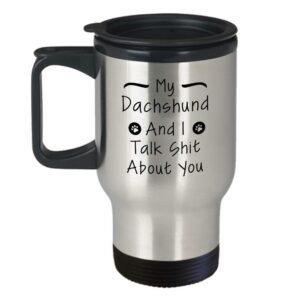 Dachshund Insulated Travel Mug - My Dog and I Talk Shit About You - Funny Sarcasm Birthday Christmas Unique Gifts for Mom and Dad, Men, Women, Friends, Dog Lovers