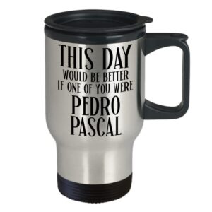 Pedro Pascal Travel Mug for Coworker Boss This Day Would Be Better Funny Meme for Fans Men or Women 14 Oz. Stainless Steel Insulated Coffee Cup