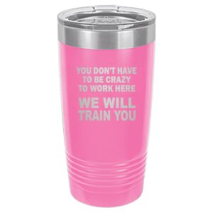 Rogue River Tactical Funny Sarcastic Office Work 20 Oz. Travel Tumbler Mug Cup w/Lid Vacuum Insulated Hot or Cold You Don't Have To Be Crazy To Work Here We Will train You (Pink)