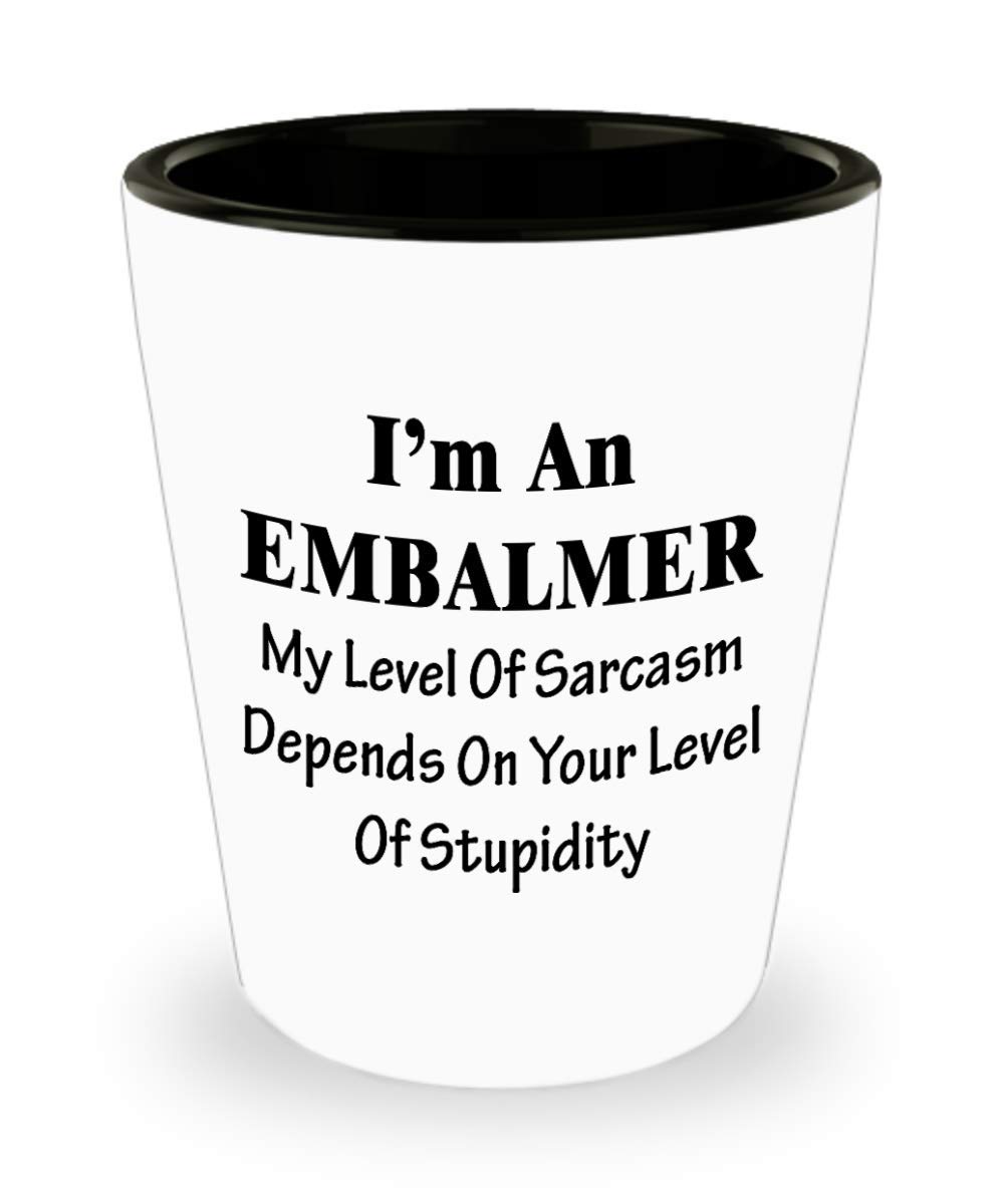 Im an Embalmer Shot Glass Shotglass Drinkware - Novelty Gifts for Mortuary Science Graduate Student Funeral Owner Undertaker Funny Cute Gag Appreciation Idea - Level of Sarcasm Depends