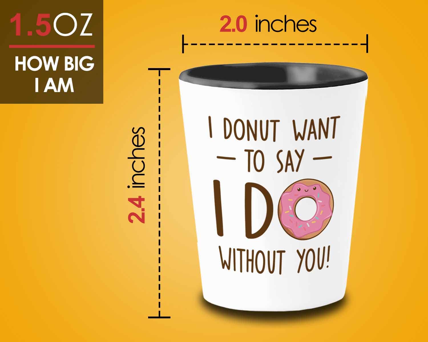 Proposal Shot Glass 1.5oz - Donut Want to Say - Dad Romantic Marriage Relationship Fiancee Engagement Wedding Day Step Dad Mam Best Friend Future Husband Wife