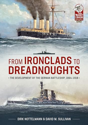 From Ironclads to Dreadnoughts: The Development of the German Battleship, 1864-1918 (From Musket to Maxim 1815-1914)