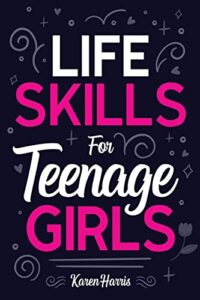 life skills for teenage girls: how to be healthy, avoid drama, manage money, be confident, fix your car, unclog your sink, and other important skills teen girls should know!