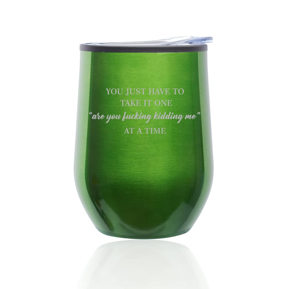 Stemless Wine Tumbler Coffee Travel Mug Glass with Lid You Just Have To Take It One Are You Fcking Kidding Me At A Time Funny Mom Wife Sister Best Friend Coworker (Green)