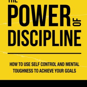 The Power of Discipline: How to Use Self Control and Mental Toughness to Achieve Your Goals