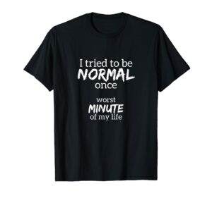 funny - i tried to be normal once - worst minute of my life t-shirt