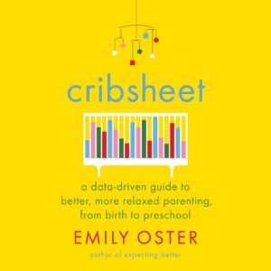 cribsheet: a data-driven guide to better, more relaxed parenting, from birth to preschool