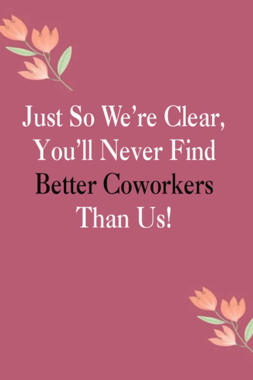 Just So We're Clear, You'll Never Find Better Coworkers Than Us!: Funny Gag Gift Notebook Journal for Coworkers ( Blank Lined Journal)