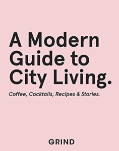 grind: a modern guide to city living: coffee, cocktails, recipes & stories