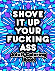 shove it up your fucking ass adult coloring book: a swear word coloring book for adults | a funny adult gift for relaxation and stress-relief