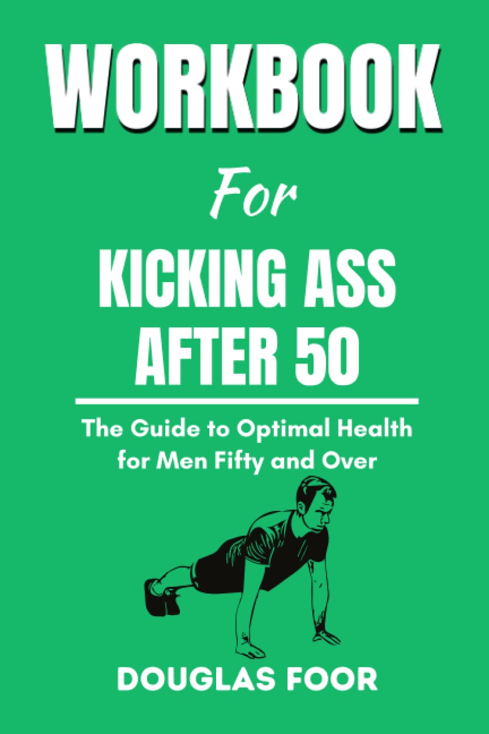 Workbook For Kicking Ass After 50: The Guide to Optimal Health for Men Fifty and Over