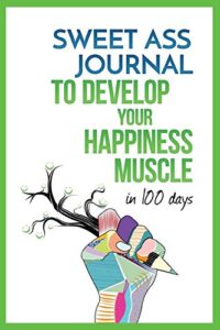 sweet ass journal to develop your happiness muscle in 100 days - guide & journal - non dated: a simple daily practice to create happiness forever - productivity, mindfulness, focus & bliss