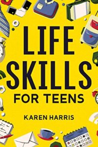 life skills for teens: how to cook, clean, manage money, fix your car, perform first aid, and just about everything in between