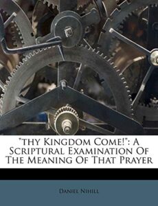 thy kingdom come!: a scriptural examination of the meaning of that prayer