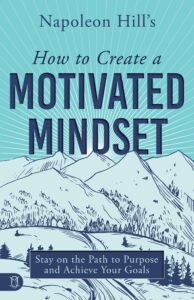 napoleon hill's how to create a motivated mindset: stay on the path to purpose and achieve your goals (official publication of the napoleon hill foundation)