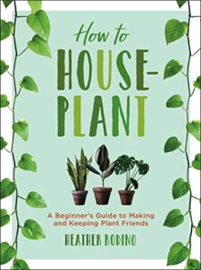 how to houseplant: a beginner’s guide to making and keeping plant friends