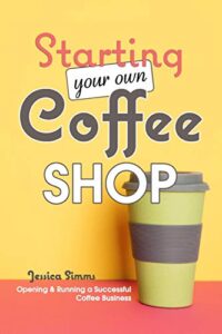 starting your own coffee shop: opening & running a successful coffee business