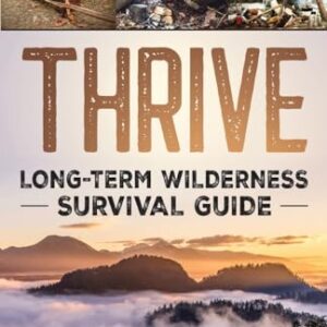 Thrive: Long-Term Wilderness Survival Guide; Skills, Tips, and Gear for Living on the Land