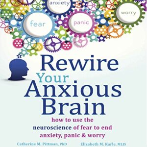 rewire your anxious brain: how to use the neuroscience of fear to end anxiety, panic, and worry