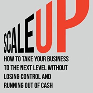 Scale Up: How to Take Your Business To the Next Level Without Losing Control and Running Out of Cash