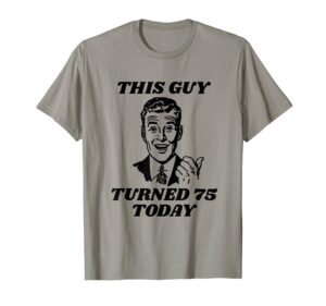 this guy turned 75 today funny bday gifts 75th birthday t-shirt