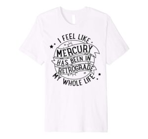 i feel like mercury has been in retrograde my whole life premium t-shirt