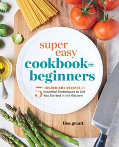 super easy cookbook for beginners: 5-ingredient recipes and essential techniques to get you started in the kitchen