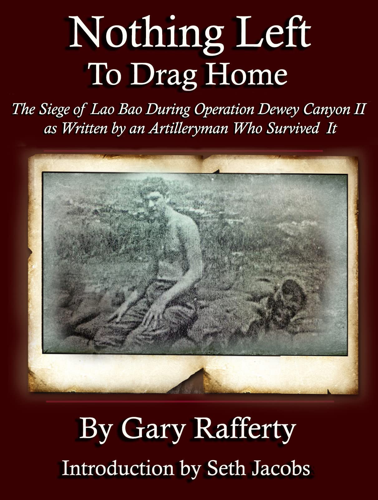 Nothing Left to Drag Home: The Siege of Lao Bao, During Operation Dewey Canyon II; Written by an Artilleryman Who Survived It.