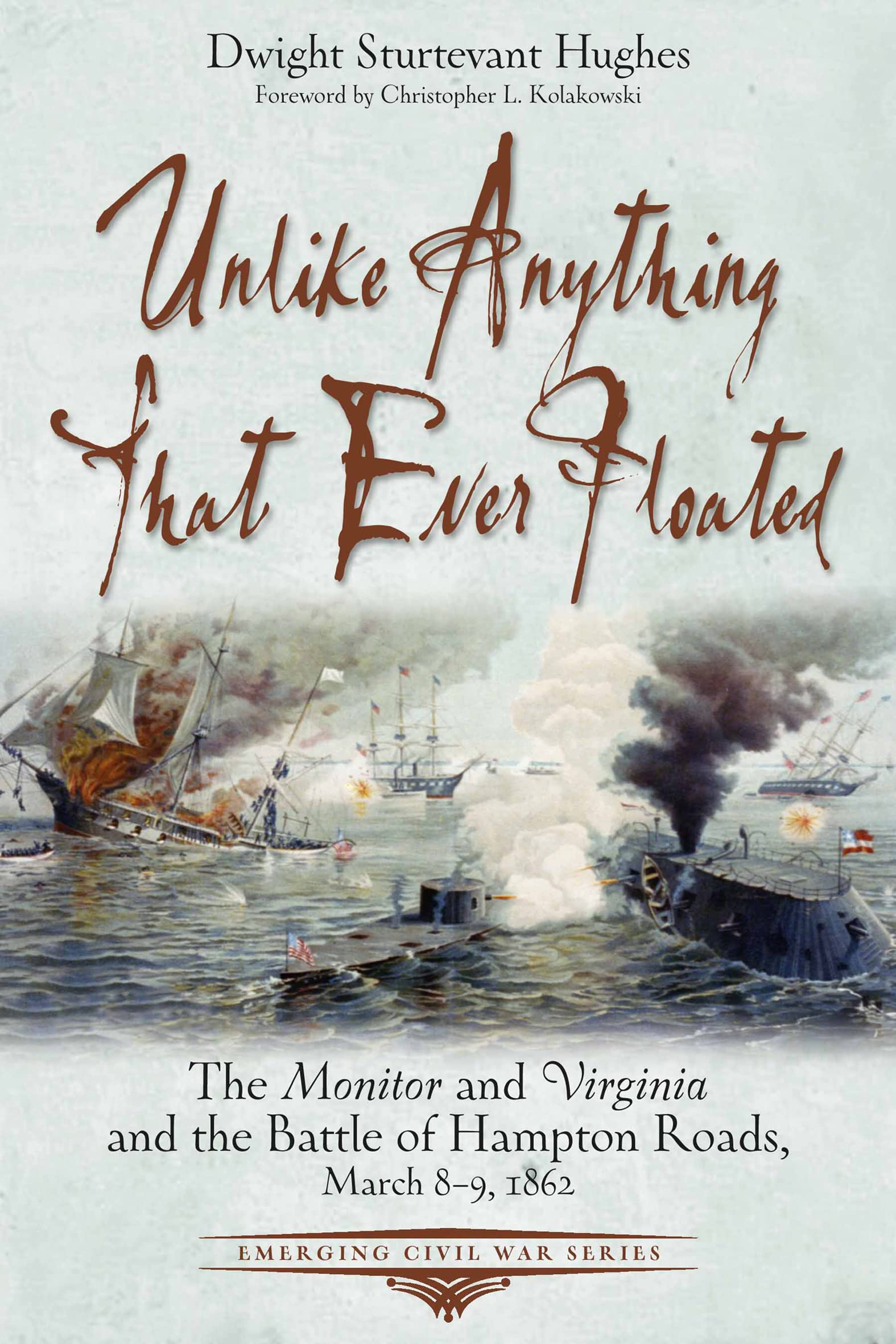 Unlike Anything That Ever Floated: The Monitor and Virginia and the Battle of Hampton Roads, March 8–9, 1862 (Emerging Civil War Series)