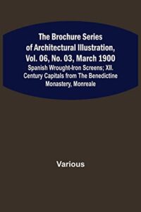 the brochure series of architectural illustration, vol. 06, no. 03, march 1900; spanish wrought-iron screens; xii. century capitals from the benedictine monastery, monreale