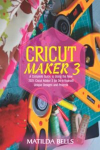 cricut maker 3: a complete guide to using the new 2021 cricut maker 3 for do-it-yourself unique designs and projects