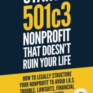 Start A 501c3 Nonprofit That Doesn’t Ruin Your Life: How to Legally Structure Your Nonprofit to Avoid I.R.S. Trouble, Lawsuits, Financial Scandals & More! (Nonprofit Law)