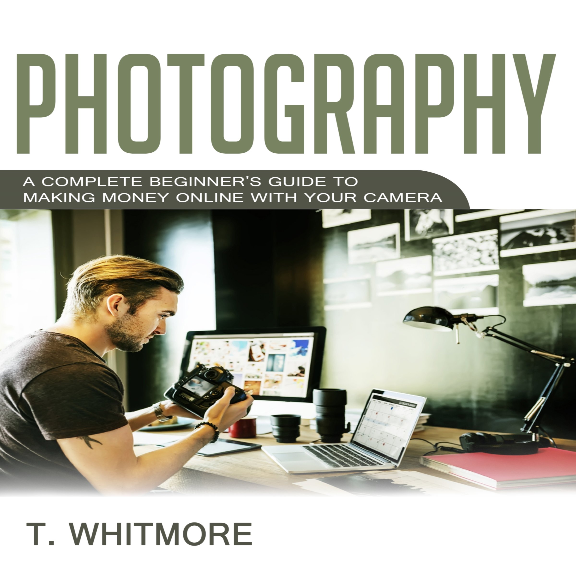 Photography: A Complete Beginner's Guide to Making Money Online with Your Camera